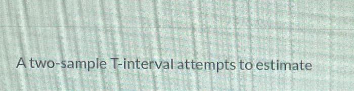 Solved A two-sample T-interval attempts to estimateA: The | Chegg.com