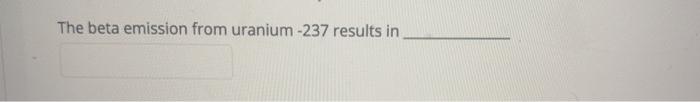 Solved The beta emission from uranium -237 results in | Chegg.com