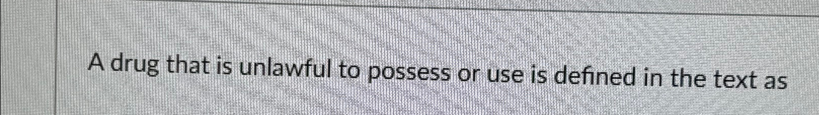 Solved A drug that is unlawful to possess or use is defined | Chegg.com