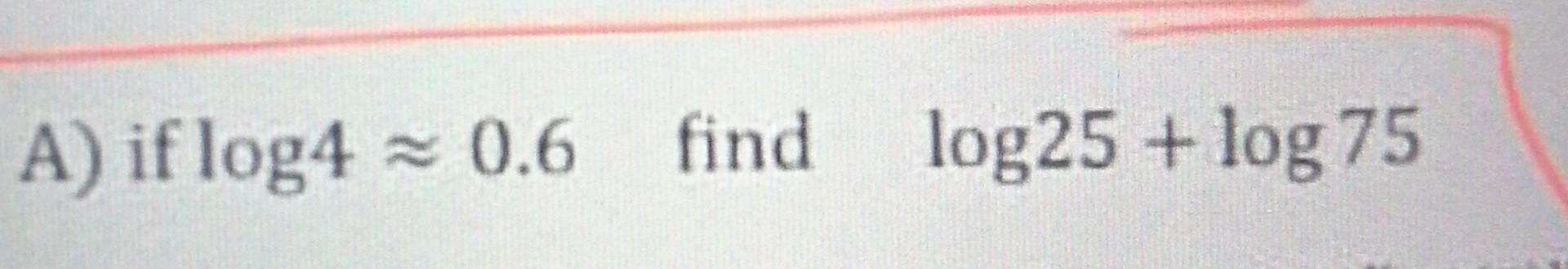 Solved A) if log4≈0.6 find log25+log75 | Chegg.com