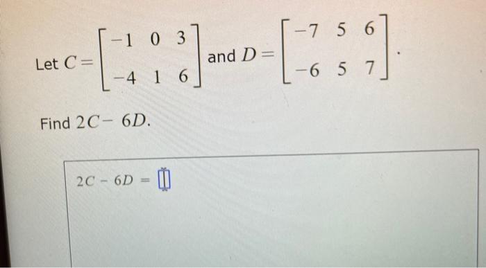 Solved -1 0 3 -7 5 6 [+][7] and D= -416 -657 Let C= Find 2C- | Chegg.com
