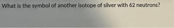 Solved What is the symbol of another isotope of silver with | Chegg.com