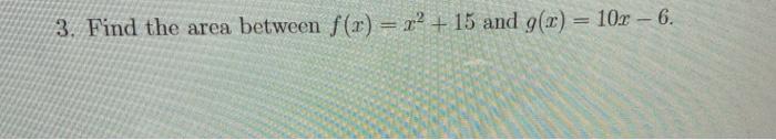 Solved 3. Find the area between f(x)=x2+15 and g(x)=10x−6. | Chegg.com