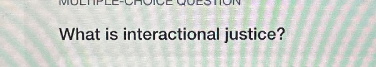 Solved What is interactional justice? | Chegg.com