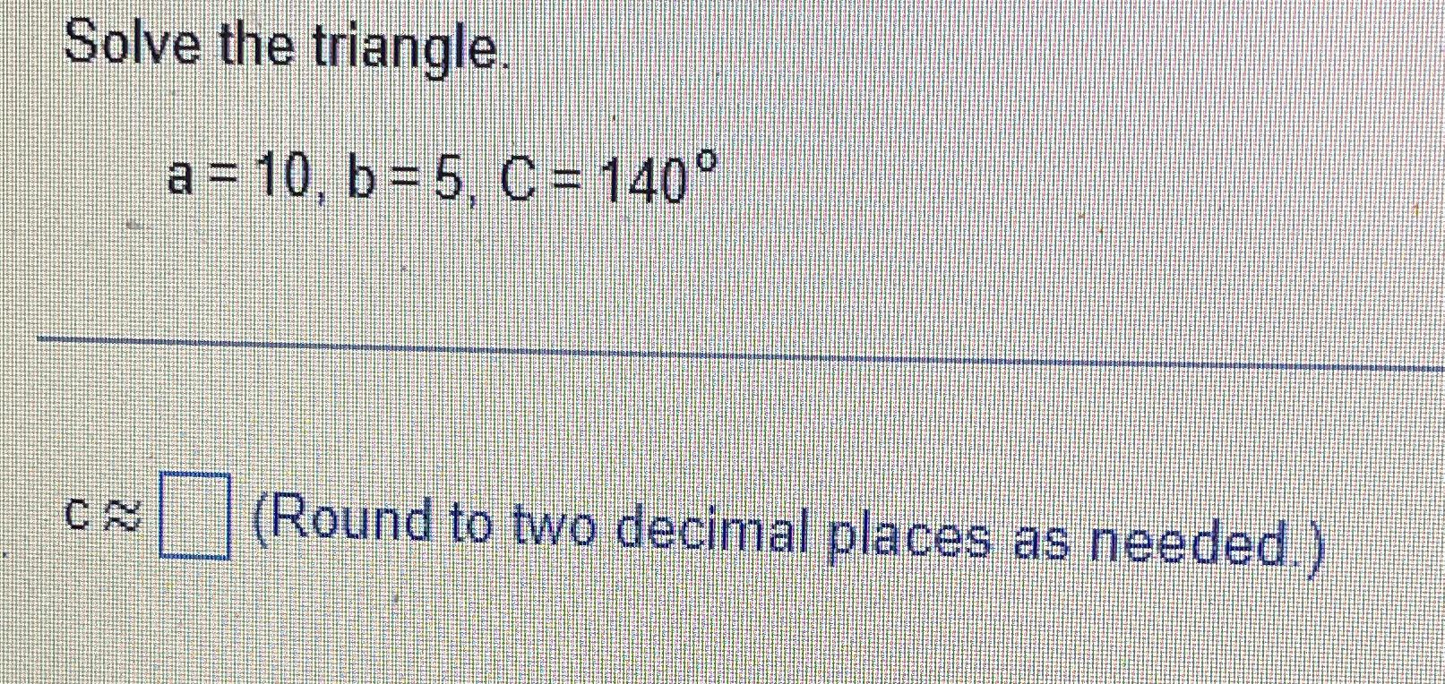 Solved Solve the triangle.a=10,b=5,C=140°c~~(Round to two | Chegg.com