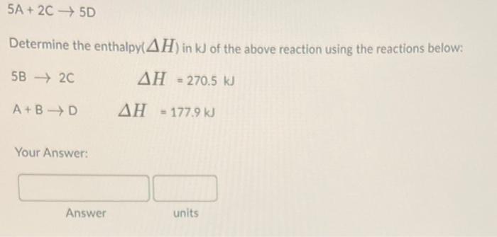Solved 5A+2C→5D Determine the enthalpy (ΔH) in kJ of the | Chegg.com