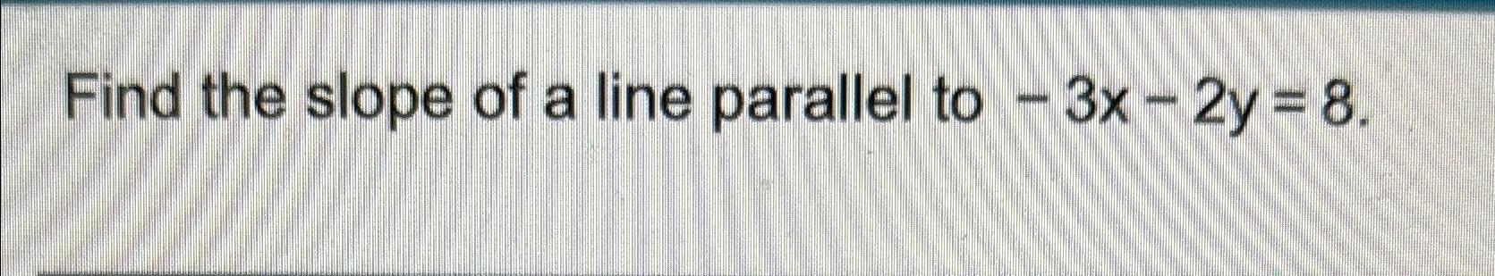 Solved Find the slope of a line parallel to -3x-2y=8 | Chegg.com