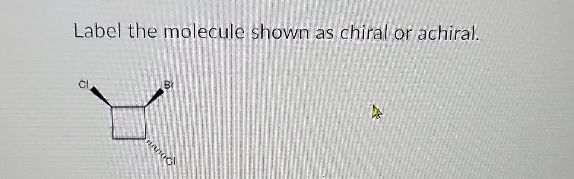 Solved Label the molecule shown as chiral or achiral. | Chegg.com