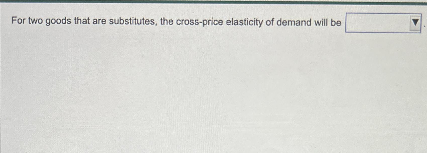 Solved For two goods that are substitutes, the cross-price | Chegg.com