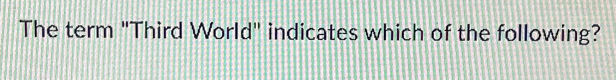 Solved The term "Third World" indicates which of the | Chegg.com
