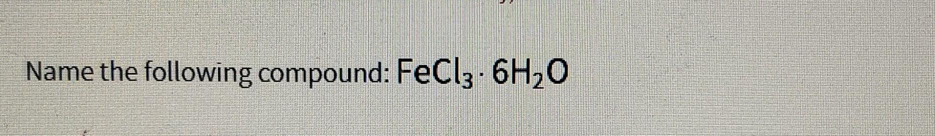 Solved Name the following compound: FeCl3⋅6H2OName the | Chegg.com