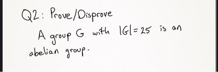 Solved Q2: Prove/Disprove A group G with ∣G∣=25 is an | Chegg.com