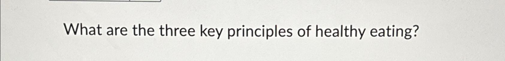 Solved What are the three key principles of healthy eating? | Chegg.com