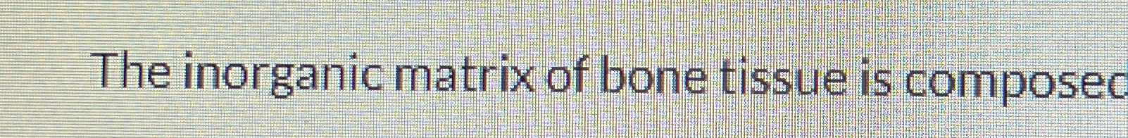 Solved The inorganic matrix of bone tissue is composed | Chegg.com