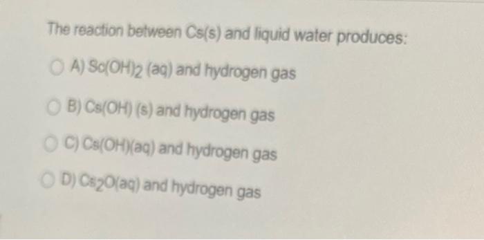 Solved The reaction between Cs(s) and liquid water produces: | Chegg.com