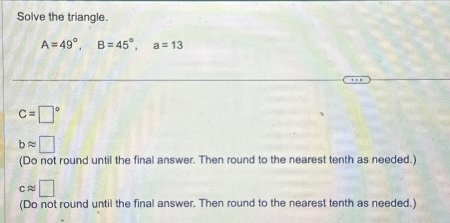 Solved Solve the triangle.A=49°,B=45°,a=13C= b~~ (Do not | Chegg.com