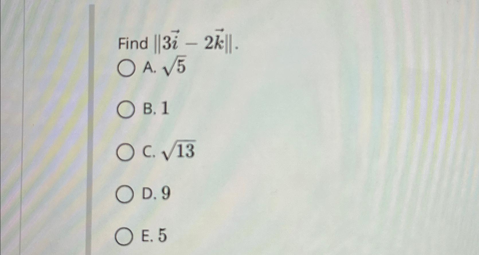 Solved Find ||3vec(i)-2vec(k)||.A. 52B. 1C. 132D. 9E. 5 | Chegg.com