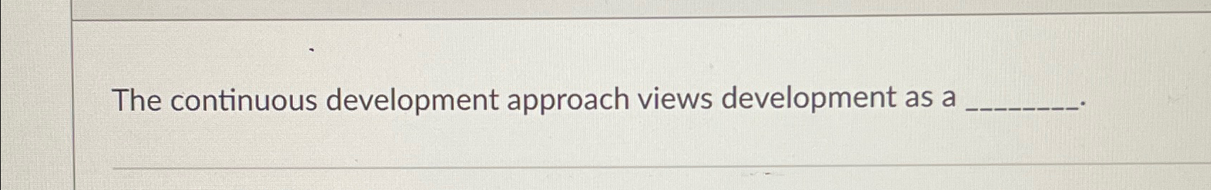 Solved The continuous development approach views development | Chegg.com
