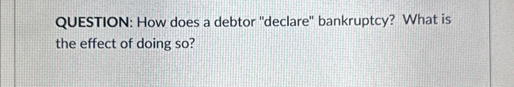 Solved QUESTION: How does a debtor "declare" bankruptcy? | Chegg.com