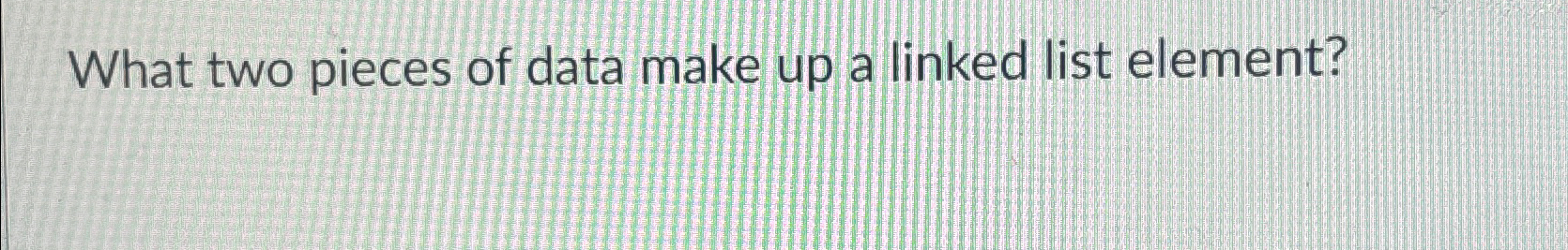 Solved What two pieces of data make up a linked list | Chegg.com