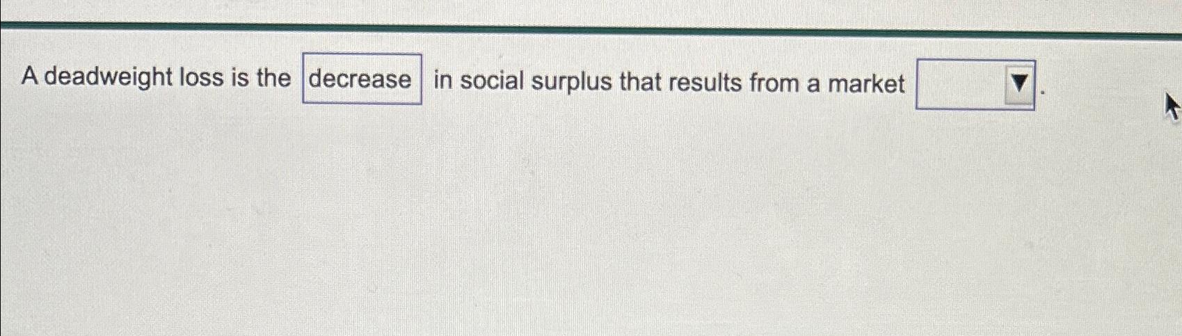 Solved A deadweight loss is the in social surplus that | Chegg.com