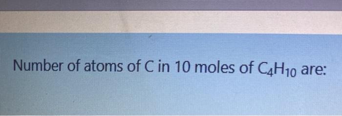 Solved Number of atoms of C in 10 moles of C4H10 are: | Chegg.com
