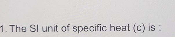 Solved 1. The SI unit of specific heat (c) is : | Chegg.com