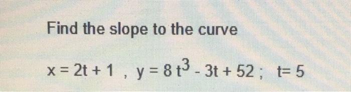 Solved Find the slope to the curve x=2t+1,y=8t3−3t+52;t=5 | Chegg.com