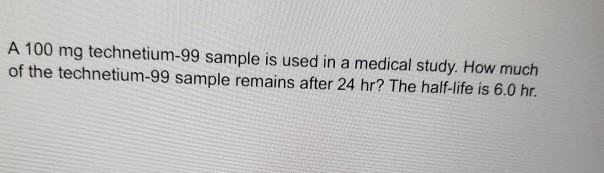 Solved A 100 mg technetium-99 sample is used in a medical | Chegg.com