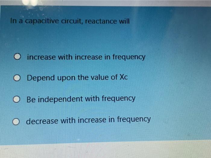 Solved In a capacitive circuit, reactance will increase with | Chegg.com