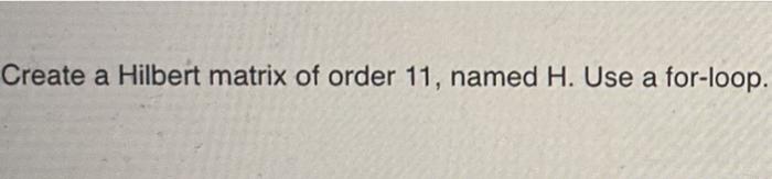 Solved Create a Hilbert matrix of order 11, named H. Use a | Chegg.com