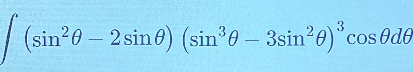 Solved ∫﻿﻿(sin2θ-2sinθ)(sin3θ-3sin2θ)3cosθdθ | Chegg.com