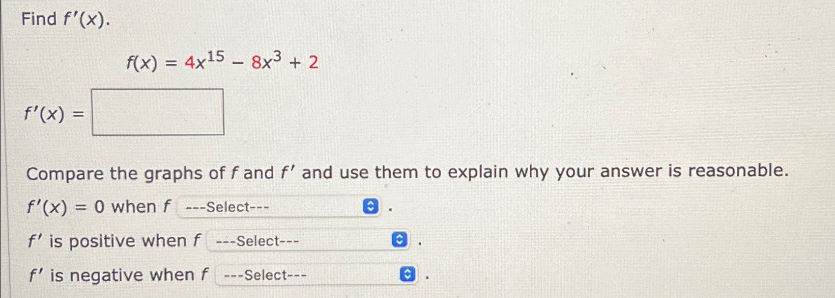 Solved Find f'(x).f(x)=4x15-8x3+2f'(x)=Compare the graphs of | Chegg.com Solved Find f'(x).f(x)=4x15-8x3+2f'(x)=Compare the graphs of | Chegg.com