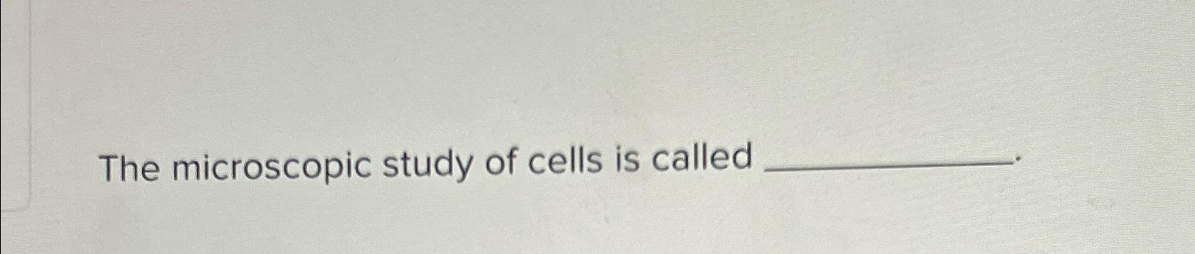 Solved The microscopic study of cells is called | Chegg.com