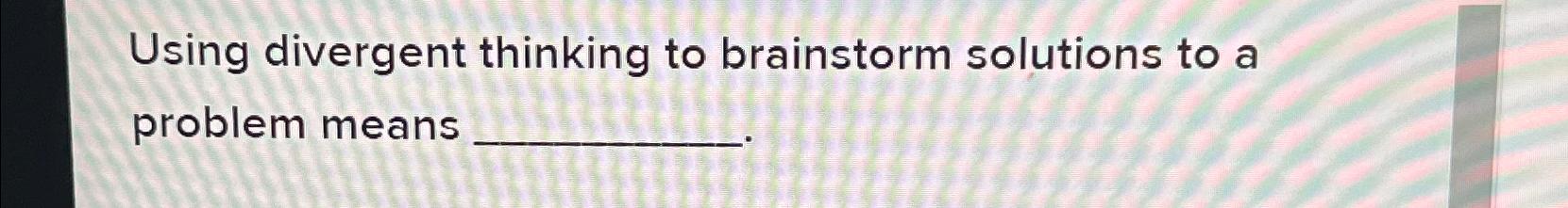 Solved Using divergent thinking to brainstorm solutions to a | Chegg.com