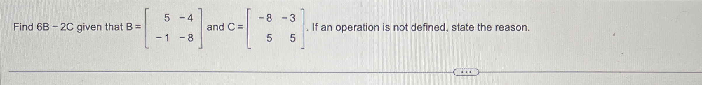 Solved Find 6B-2C ﻿given that B=[5-4-1-8] ﻿and C=[-8-355]. | Chegg.com