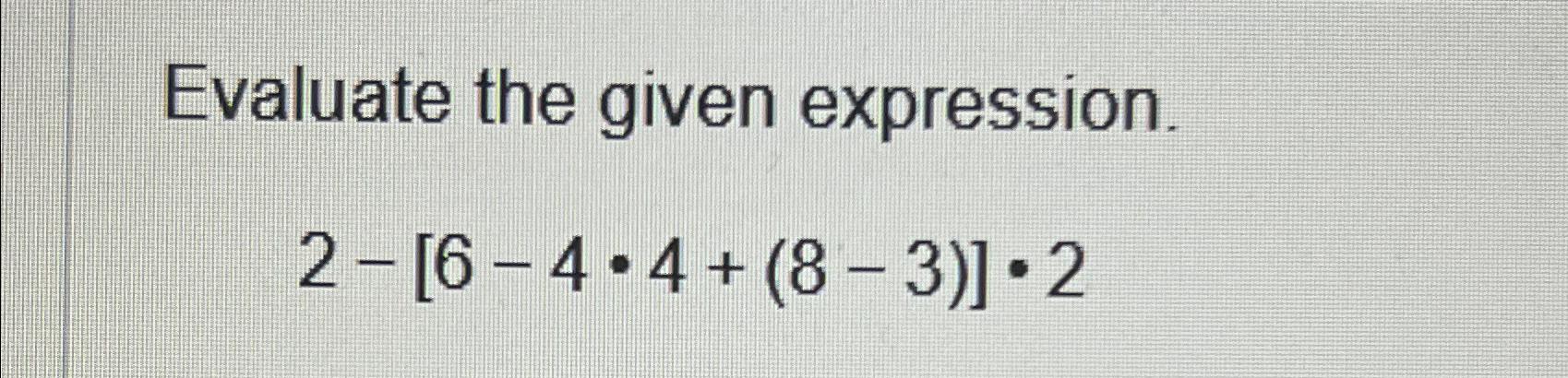 Solved Evaluate the given expression.2-[6-4*4+(8-3)]*2 | Chegg.com