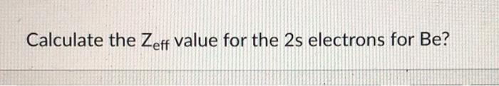 Solved Calculate the Zeff value for the 2 s electrons for | Chegg.com