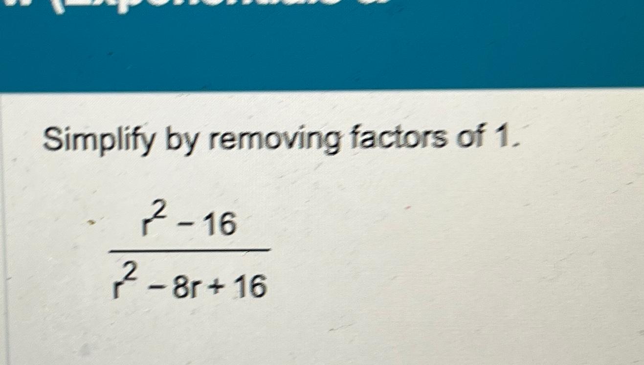 Solved Simplify by removing factors of 1 .r2-16r2-8r+16 | Chegg.com