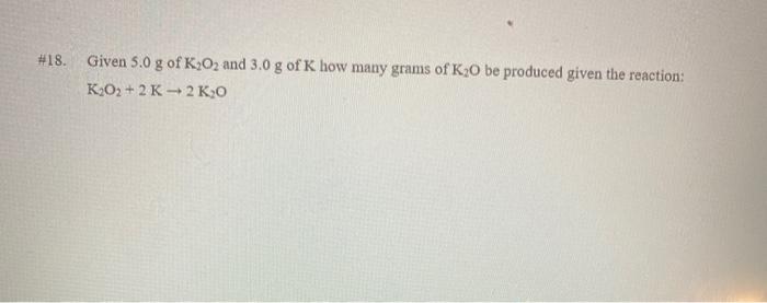 Solved #18. Given 5.0 g of K2O2 and 3.0 g of K how many | Chegg.com