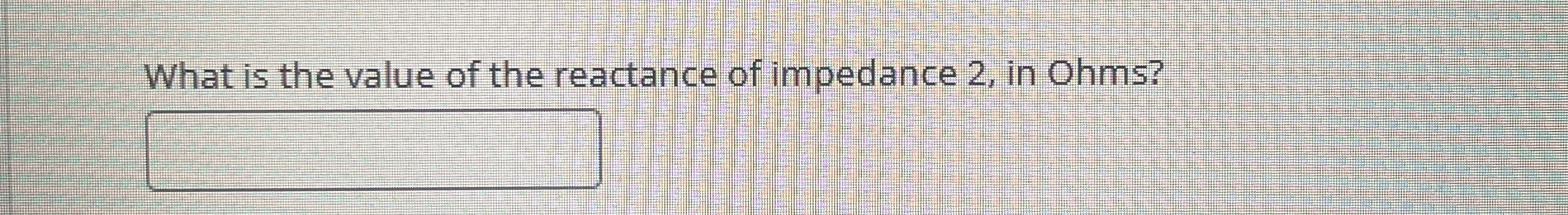 Solved What is the value of the reactance of impedance 2 , | Chegg.com