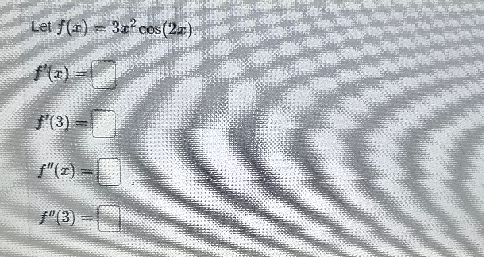 Solved Let f(x)=3x2cos(2x).f'(x)=f'(3)=f''(x)=f''(3)= | Chegg.com Solved Let f(x)=3x2cos(2x).f'(x)=f'(3)=f''(x)=f''(3)= | Chegg.com