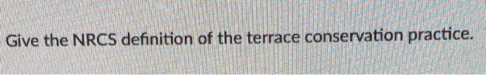 Solved Give the NRCS definition of the terrace conservation | Chegg.com
