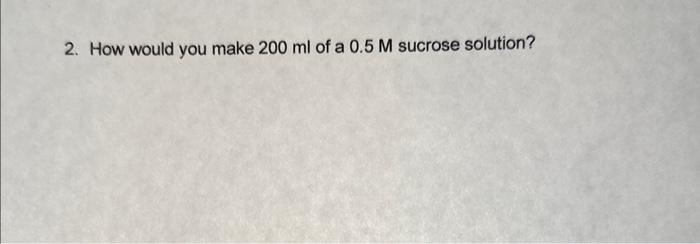 Solved 2. How would you make 200ml of a 0.5M sucrose | Chegg.com