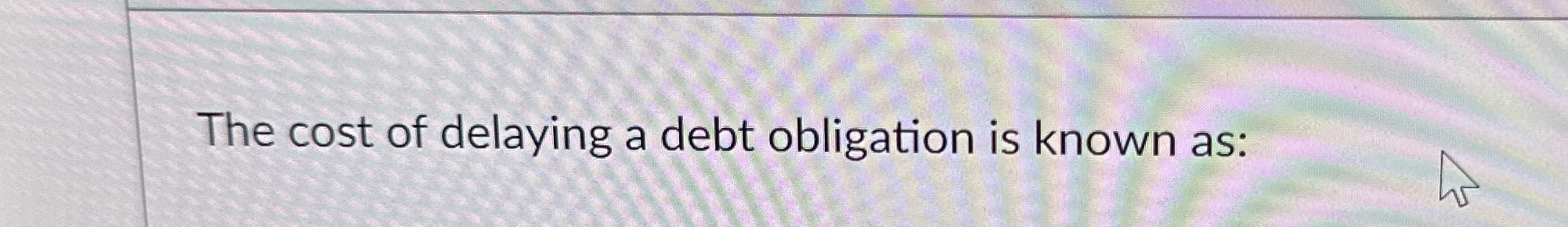 Solved The cost of delaying a debt obligation is known as: | Chegg.com