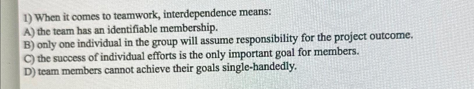 Solved When it comes to teamwork, interdependence means:A) | Chegg.com