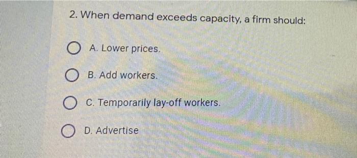 Solved 2. When demand exceeds capacity, a firm should: O A. | Chegg.com