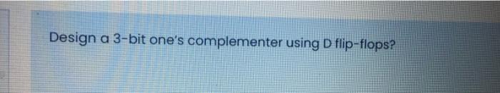 Solved Design a 3-bit one's complementer using D flip-flops? | Chegg.com