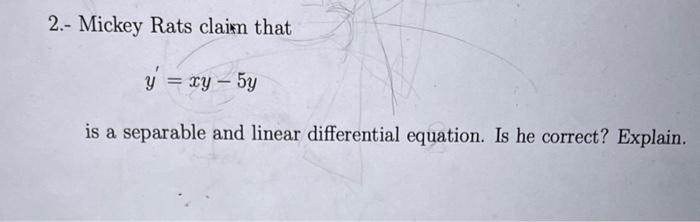 Solved 2.- Mickey Rats claim that y′=xy−5y is a separable | Chegg.com