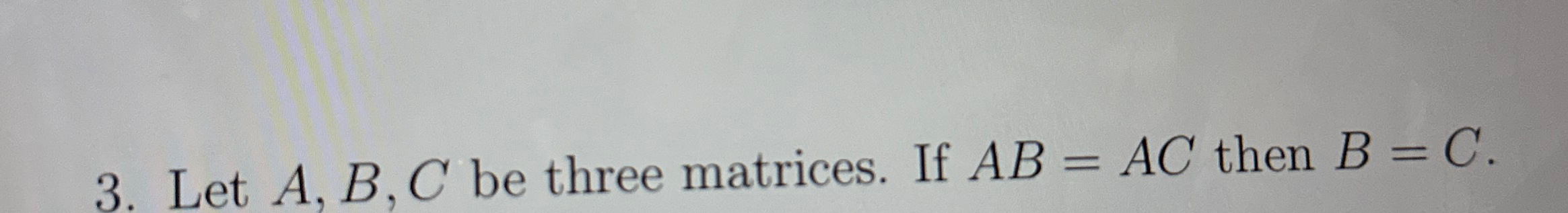 Solved Let A,B,C ﻿be three matrices. If AB=AC ﻿then B=C. | Chegg.com